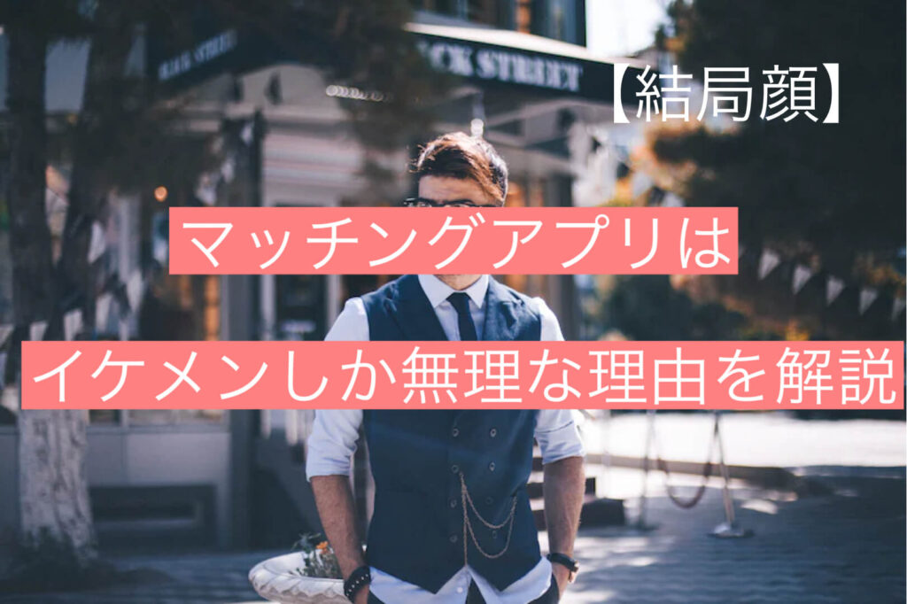 【結局顔】マッチングアプリは『イケメンしか無理』な理由を徹底解説 こうきブログ